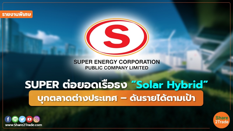 รายงานพิเศษ : SUPER ต่อยอดเรือธง “Solar Hybrid” บุกตลาดต่างประเทศ – ดันรายได้ตามเป้า | Share2Trade